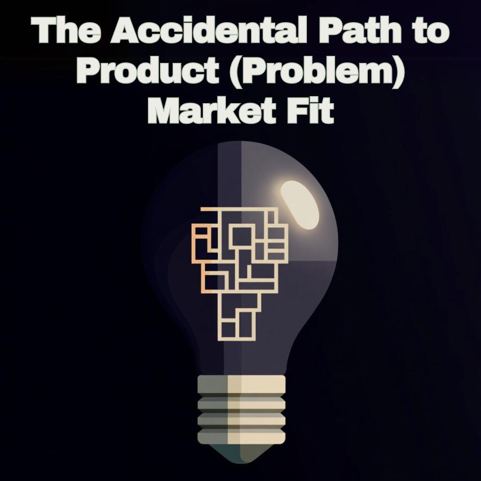 The Accidental Path to Product (Problem) Market Fit and How We Would Do ...