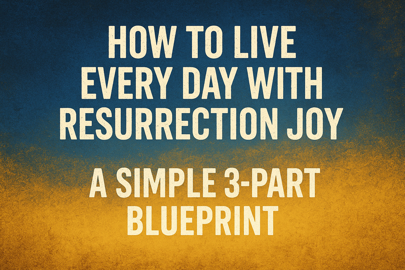 How to Live Every Day With Resurrection Joy: A Simple 3-Part Blueprint