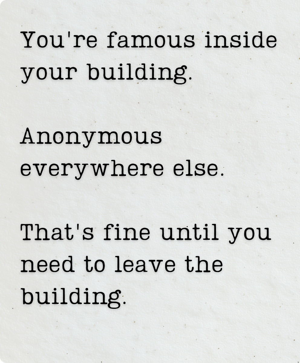 You're famous inside your building. Anonymous everywhere else. That's ...